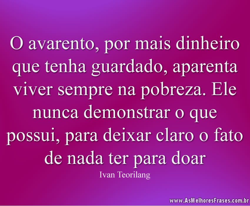 O avarento, por mais dinheiro que tenha guardado