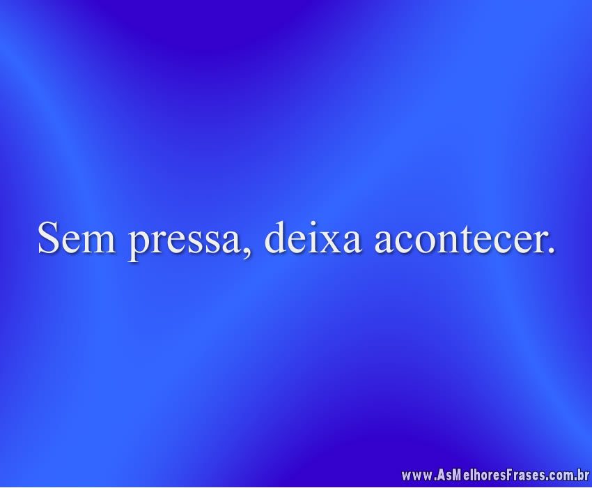 Sem pressa, deixa acontecer.