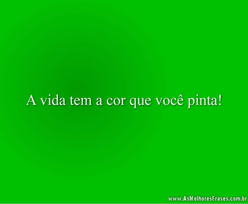 A vida tem a cor - As Melhores Frases