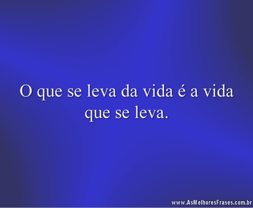 O que se leva da vida - As Melhores Frases