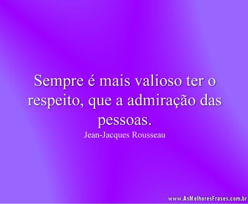 Sempre é mais valioso ter o respeito - As Melhores Frases