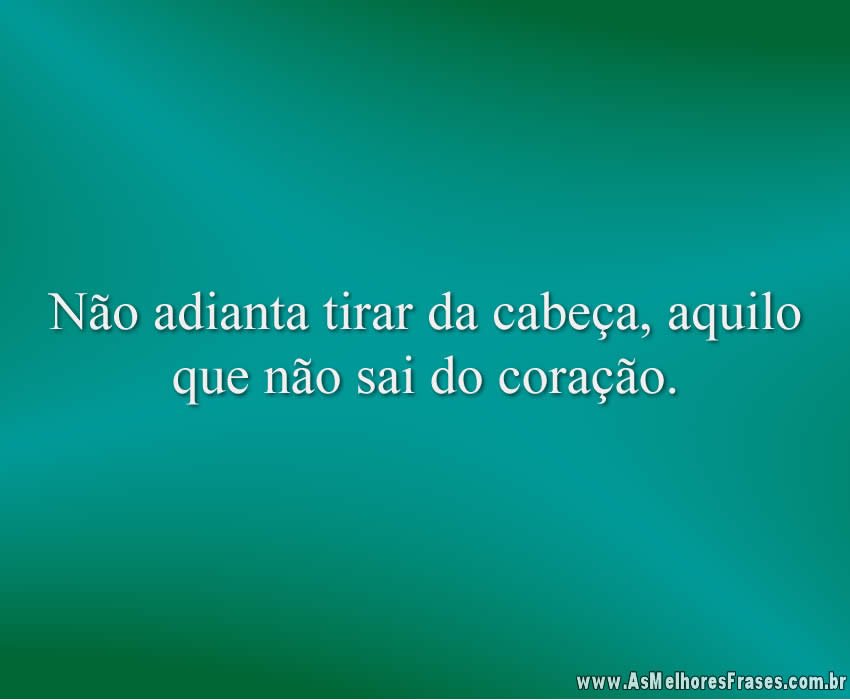 Não adianta tirar da cabeça - As Melhores Frases Não adianta tirar da cabeça - As Melhores Frases