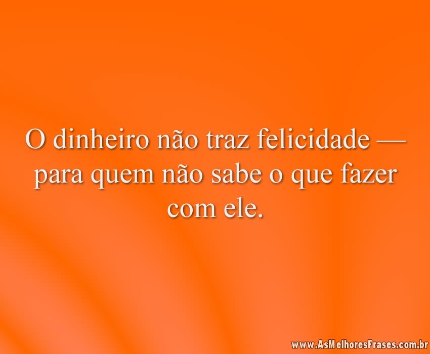 O Dinheiro Não Traz Felicidade As Melhores Frases
