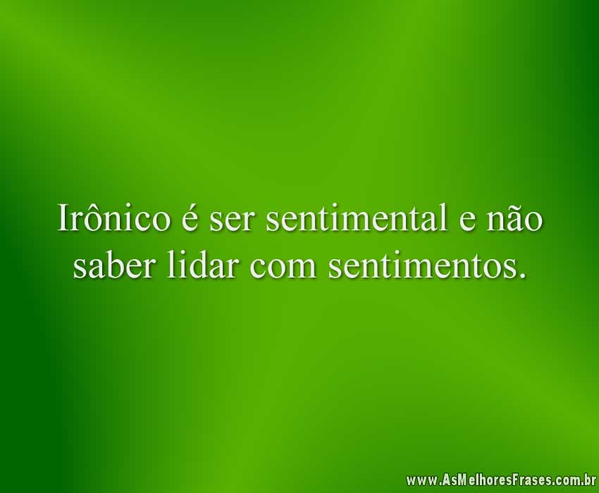 Irônico é ser sentimental - As Melhores Frases