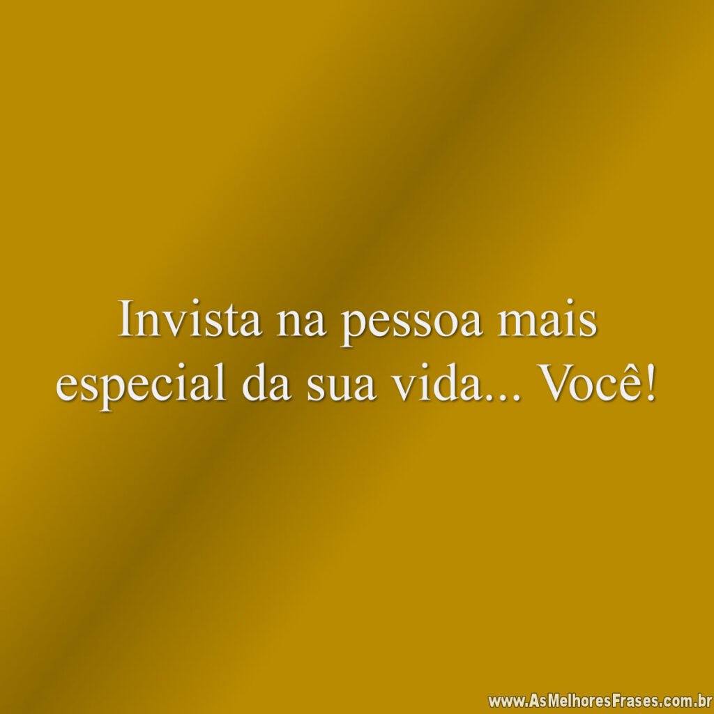 Invista na pessoa mais especial - As Melhores Frases